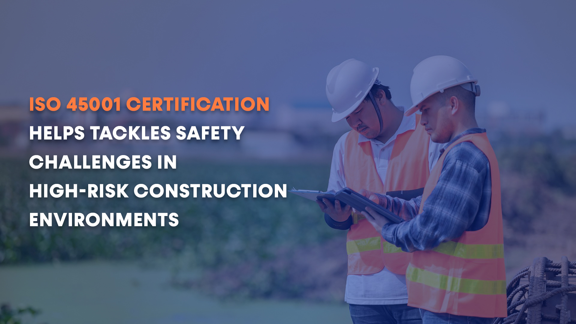 ISO 45001 certification ensures safety in high-risk construction